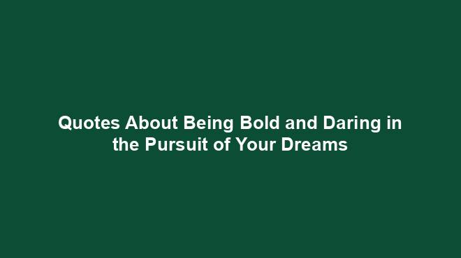 Quotes About Being Bold and Daring in the Pursuit of Your Dreams ...
