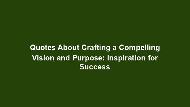 Quotes About Crafting a Compelling Vision and Purpose: Inspiration for ...