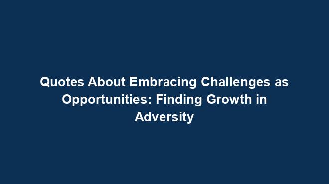 Quotes About Embracing Challenges as Opportunities: Finding Growth in ...