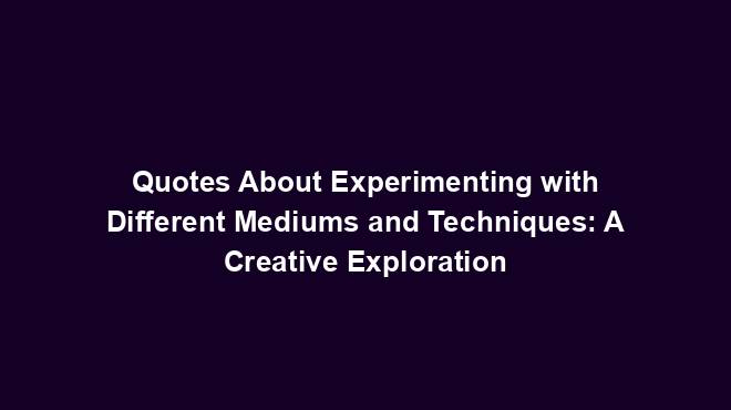 Quotes About Experimenting with Different Mediums and Techniques: A ...