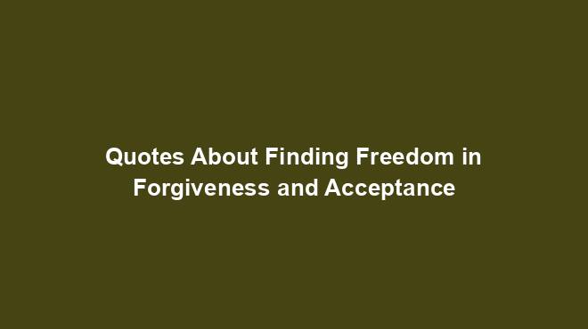 Quotes About Finding Freedom in Forgiveness and Acceptance - Quotes Oasis