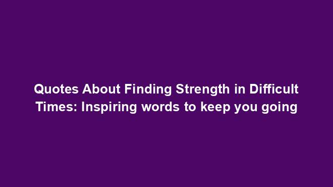 Quotes About Finding Strength in Difficult Times: Inspiring words to ...