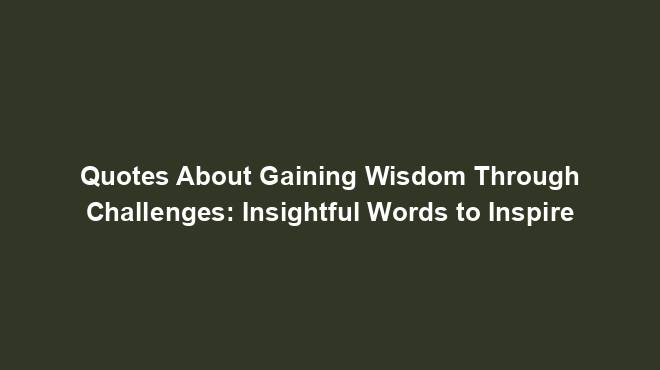 Quotes About Gaining Wisdom Through Challenges: Insightful Words to ...