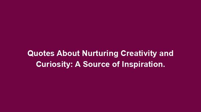 Quotes About Nurturing Creativity and Curiosity: A Source of ...
