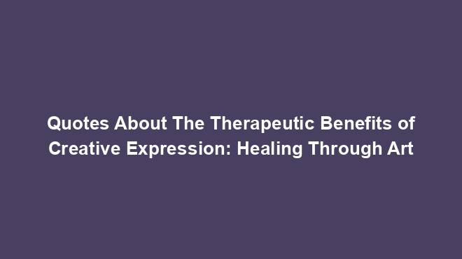 Quotes About The Therapeutic Benefits of Creative Expression: Healing ...