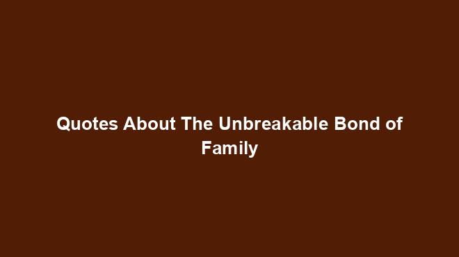 Quotes About The Unbreakable Bond of Family - Quotes Oasis
