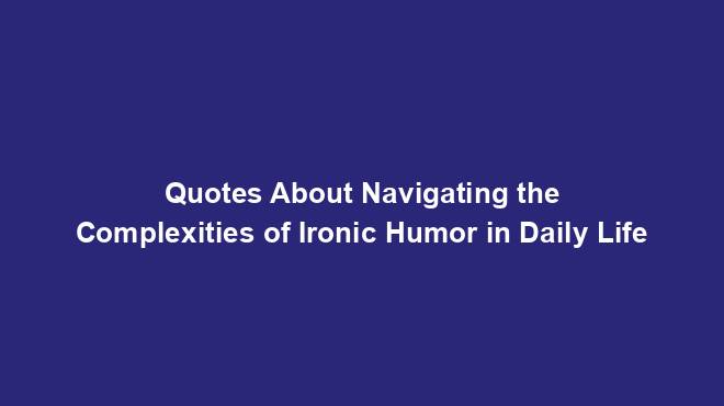 Quotes About Navigating the Complexities of Ironic Humor in Daily Life ...