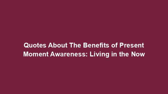 Quotes About The Benefits of Present Moment Awareness: Living in the ...