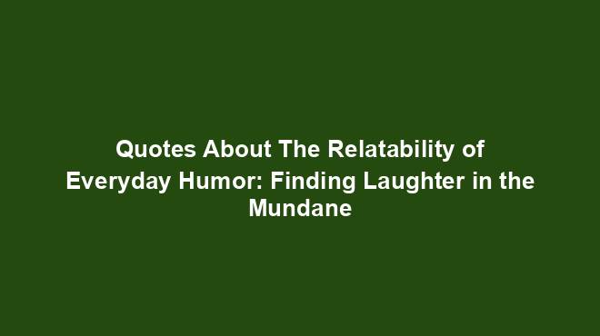 Quotes About The Relatability of Everyday Humor: Finding Laughter in ...